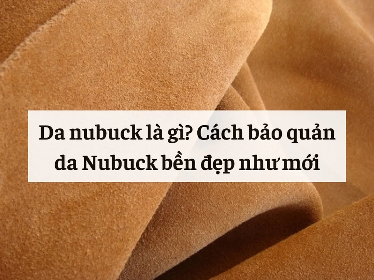 Da Nubuck Là Gì? Cách Bảo Quản Da Nubuck Bền Đẹp Như Mới